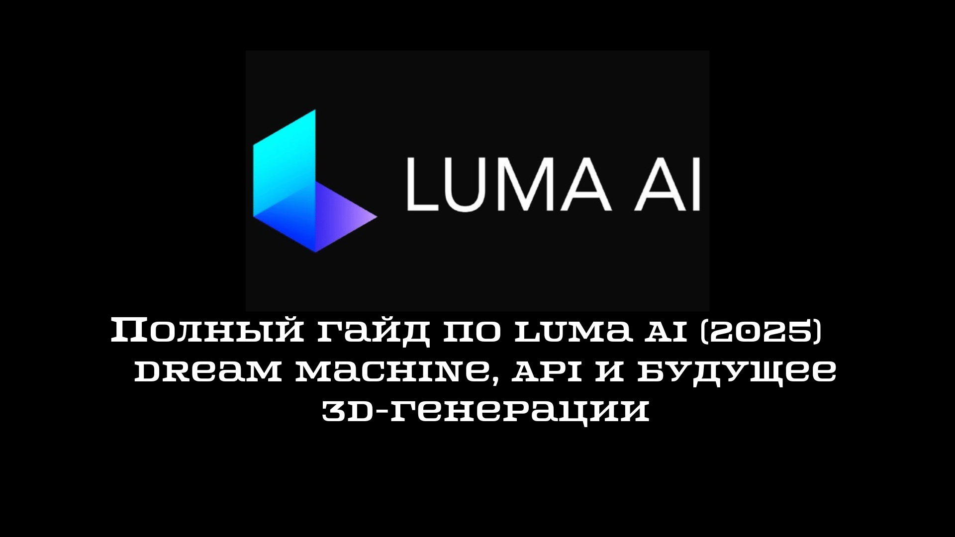 Полный гайд по Luma AI (2025): Dream Machine, API и будущее 3D-генерации